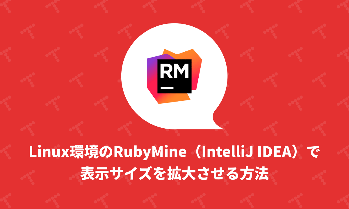 Linux環境のRubyMine（IntelliJ IDEA）で表示サイズを拡大させる方法｜TechRacho by BPS株式会社