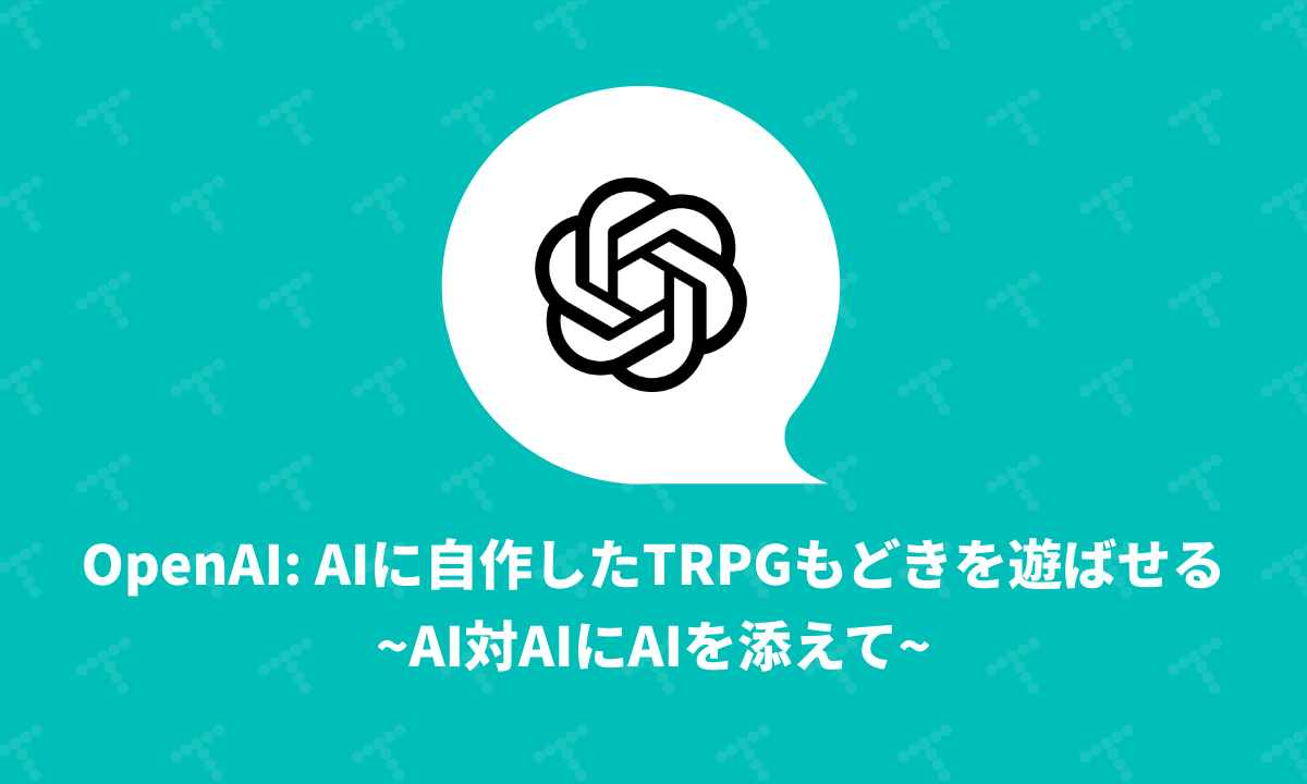 OpenAI:AIに自作したTRPGもどきを遊ばせる~AI対AIにAIを添えて~｜TechRacho by BPS株式会社