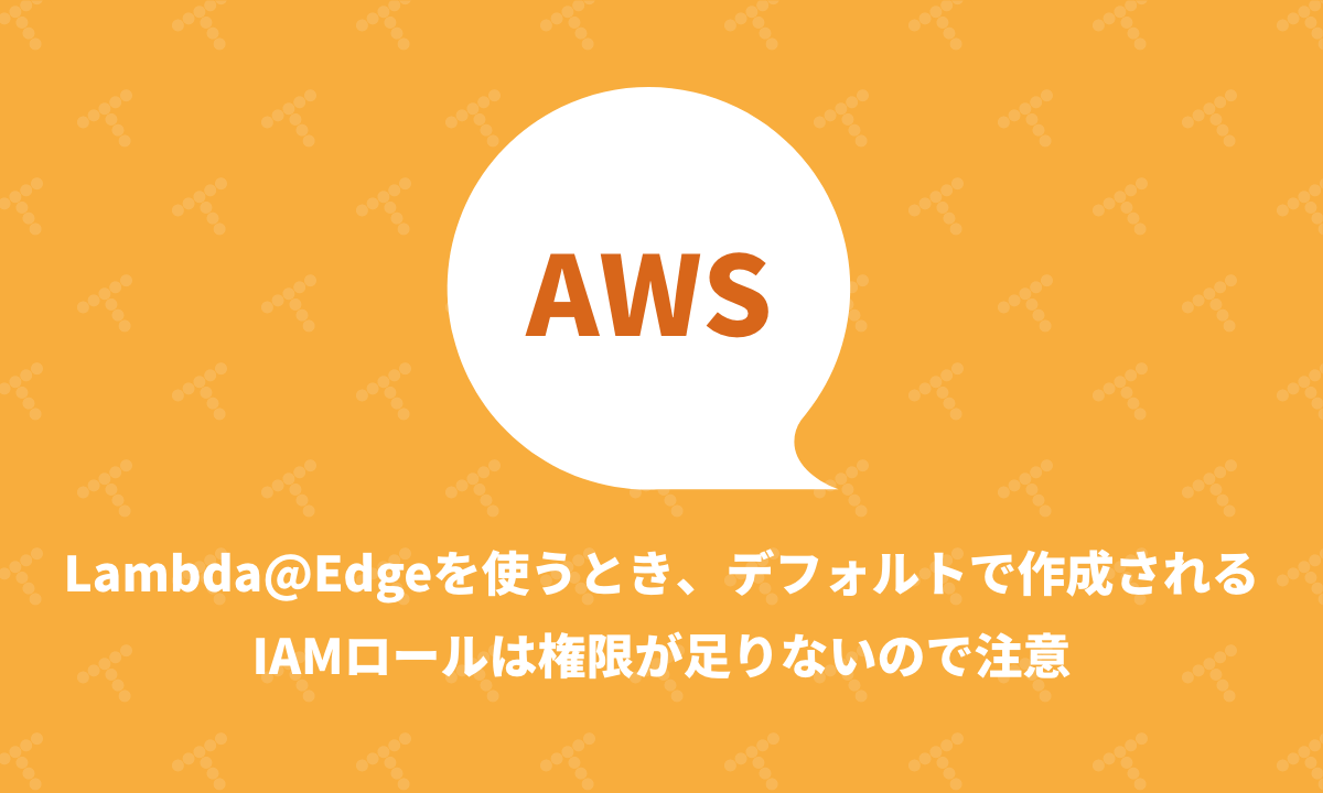 Lambda@Edgeを使うとき、デフォルトで作成されるIAMロールは権限が足りないので注意｜TechRacho by BPS株式会社