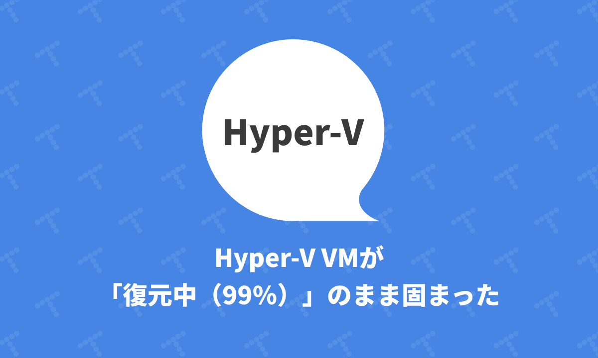 Hyper-V VMが「復元中（99%）」のまま固まった｜TechRacho by BPS株式会社
